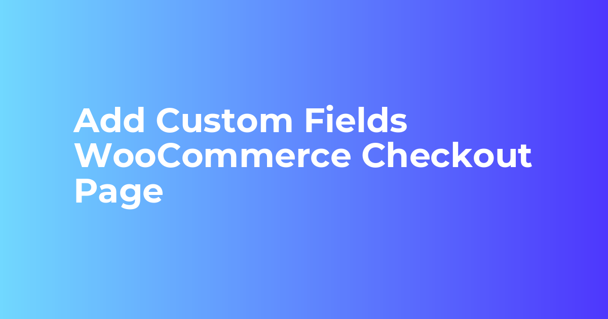 Add Custom Fields Woocommerce Checkout Page